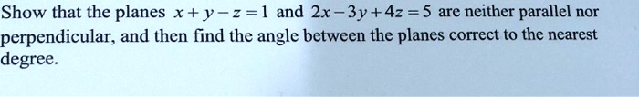SOLVED: Show that the planes x +y-z =1 and 2x- 3y+42 = 5 are neither ...