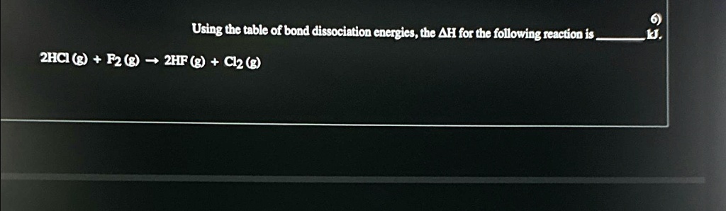 6) Using the table of bond dissociation energies, the Δ H for the ...