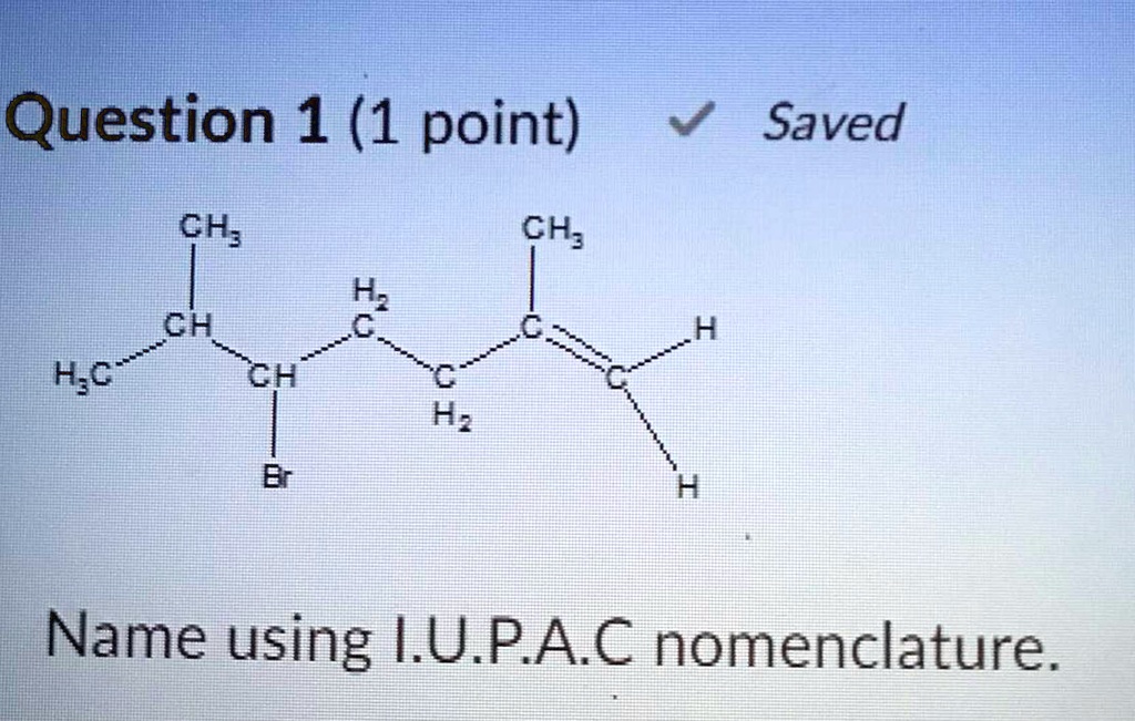 Question 1 (1 point) Saved H?C CH? CH CH3 H2 C C. H C H2 Br H CH Name using I.U.P.A.C nomenclature.