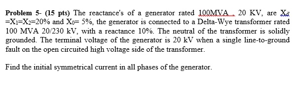 SOLVED: Problem 5 - (15 pts) The reactances of a generator rated 100 MVA, 20 kV are Xa = X = 20% ...