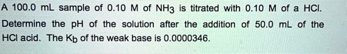 SOLVED: 100.0 mL sample of 0.10 M of NH3 is titrated with 0.10 M of a HCI: Determine the pH of ...