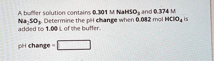 A buffer solution contains 0.301 M NaHSO3 and 0.374 M Na2SO3. Determine the pH change when 0.082 ...