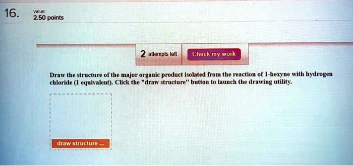 SOLVED: 16. It 2.50 points 2 attempts left Check my work Draw the structure of the major organic ...