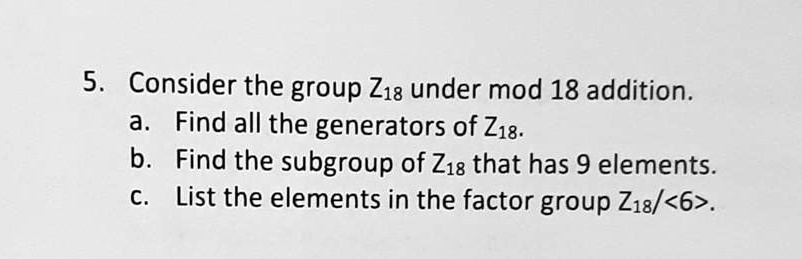 Consider the group Z18 under mod 18 addition: a. Find all the generators of Z18. b. Find the ...