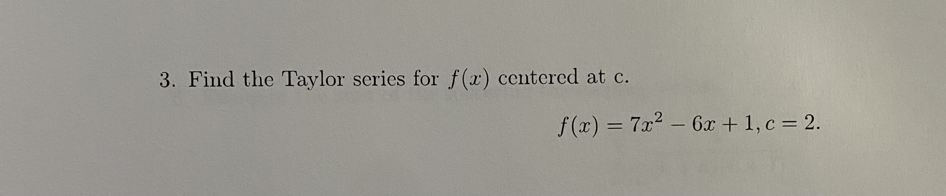 3. Find the Taylor series for f(x) centered at c. f(x)=7 x^2-6 x+1, c=2
