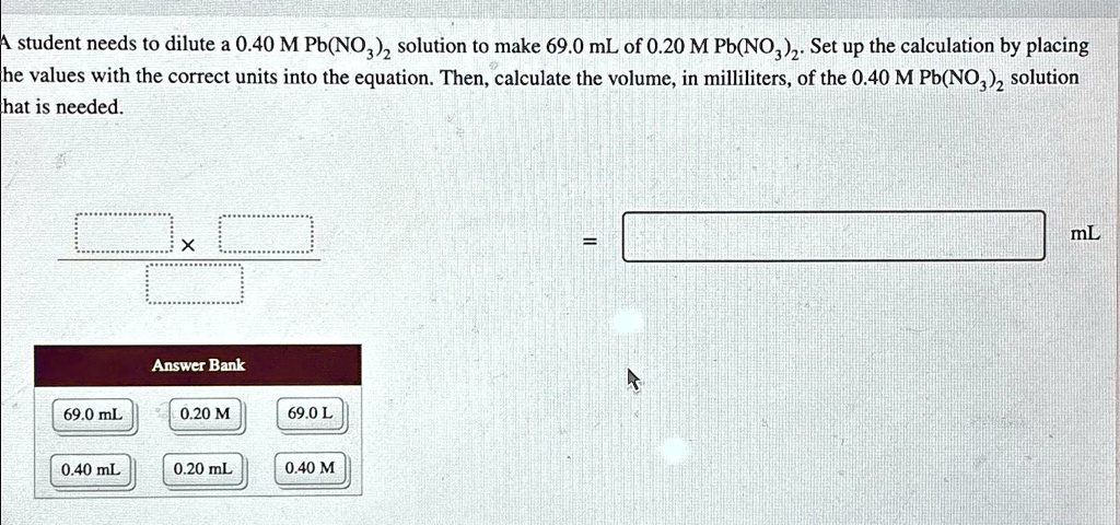 SOLVED: A student needs to dilute a 0.40 M Pb(NO3)2 solution to make 69.0 mL of 0.20 M Pb(NO3)2 ...