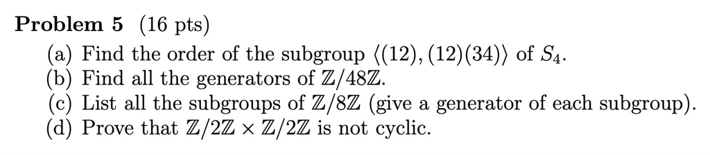 SOLVED: Problem 5 (16 pts) a) Find the order of the subgroup ((12), (12), (34)) of S4. b) Find ...