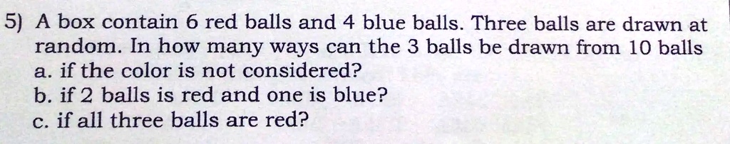 SOLVED: 5) A box contain 6 red balls and 4 blue balls. Three balls are ...
