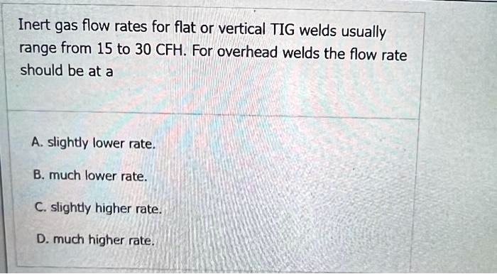 SOLVED: Inert gas flow rates for flat or vertical TIG welds usually ...