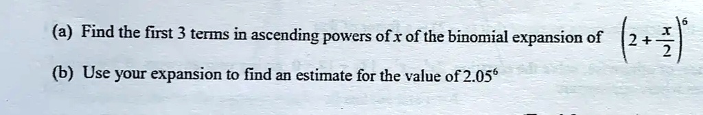 SOLVED: a) Find the first 3 terms in ascending powers ofx of the binomial expansion of 2 + 3| (6 ...