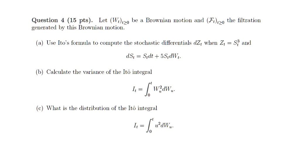 SOLVED: Question 4 (15 pts). Let (W;)zo be Brownian motion and (Fihzo ... SOLVED: Question 4 (15 pts). Let (W;)zo be Brownian motion and (Fihzo ...