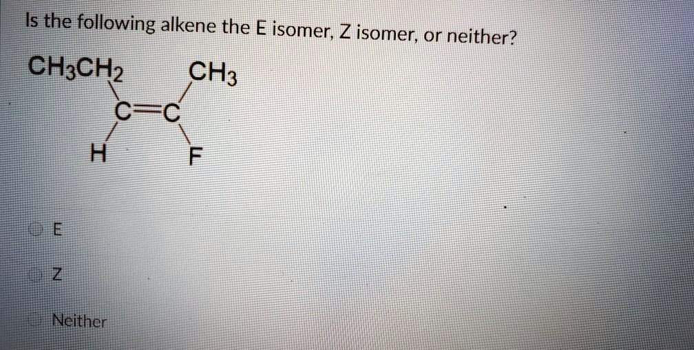 SOLVED: Is the following alkene the E isomer, 2 isomer, or neither? CH ...