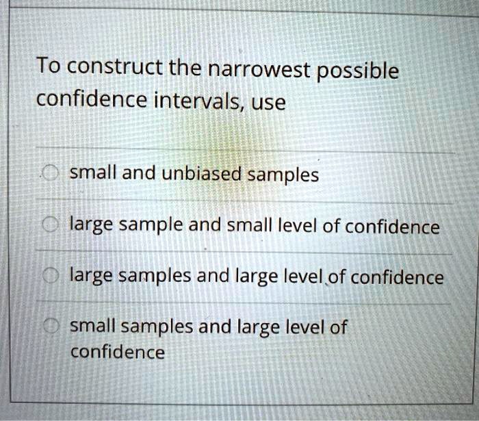 to construct the narrowest possible confidence intervals use small and ...