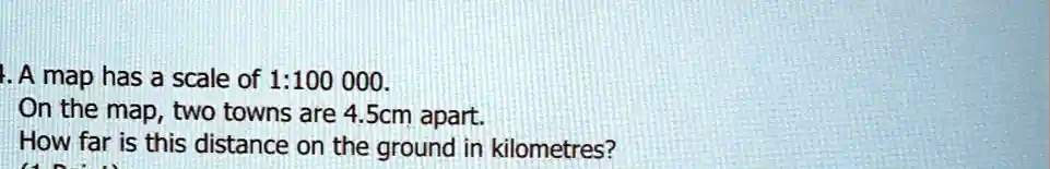 1. A map has a scale of 1:100 000. On the map, two towns are 4.5cm ...