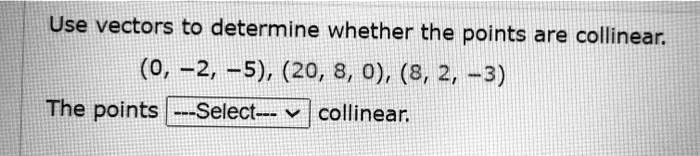 SOLVED: Use vectors to determine whether the points are collinear: (0, -2, -5), (20, 8, 0), (8 ...
