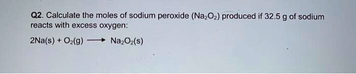 Q2. Calculate the moles of sodium peroxide (Na2O2) produced if 32.5 g ...