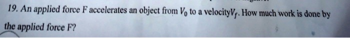SOLVED: 19. An applied force F accelerates an object from Vo to a ...