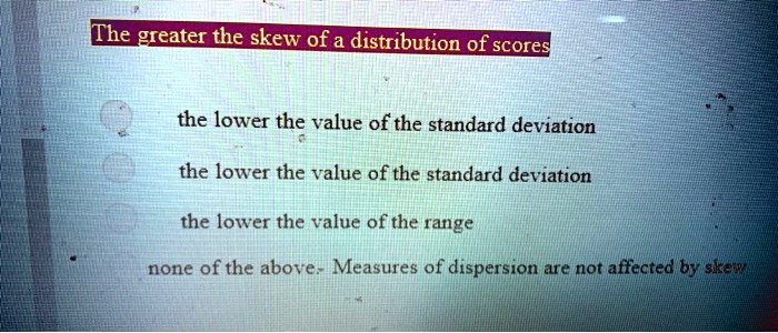 The greater the skew of a distribution of scores the lower the value of ...