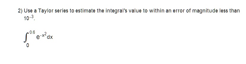 2) Use a Taylor series to estimate the integral's value to within an ...