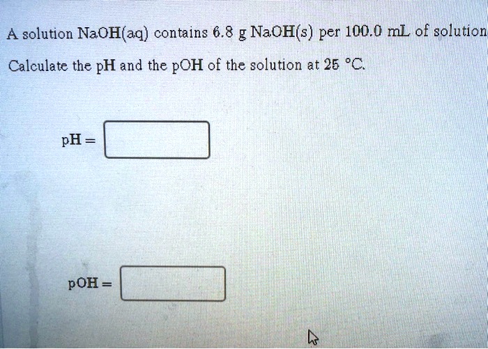 SOLVED: A solution NaOH(aq) contains 6.8 g NaOH(s) per 100.0 mL of solution Calculate the pH and ...