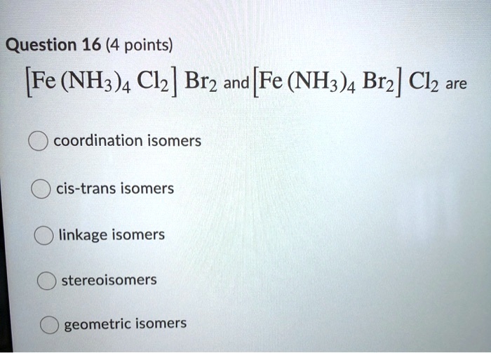 Question 16 (4 points) [Fe (NH3)4 Cl2] Br2 and [Fe (NH3)4 Br2] Cl2 are ...