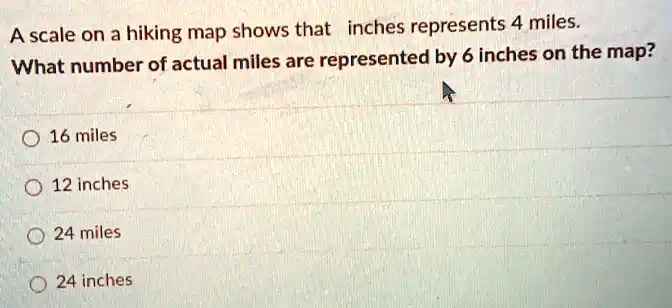SOLVED: A scale on a hiking map shows that inches represents 4 miles ...