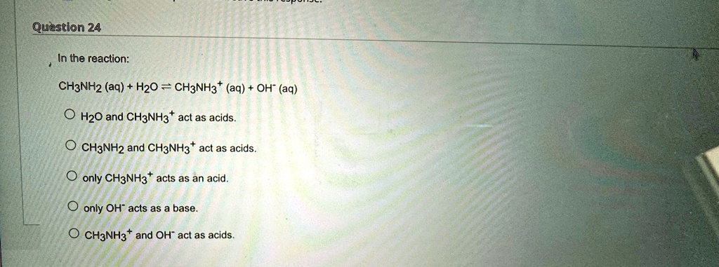 Question 24 In the reaction: CH3NH2(aq) + H2O ⇌ CH3NH3^+(aq) + OH^-(aq ...