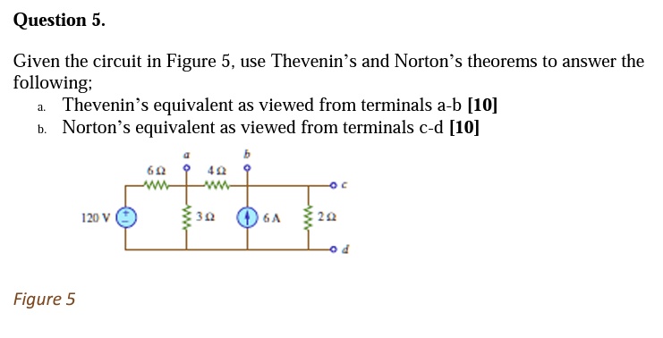 SOLVED: Question 5 Given the circuit in Figure 5, use Thevenin' s and Norton' s theorems to ...