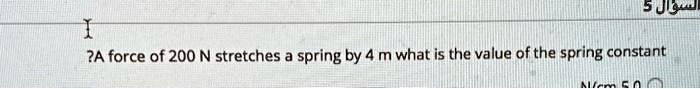 A force of 200 N stretches a spring by 4 m what is the value of the ...