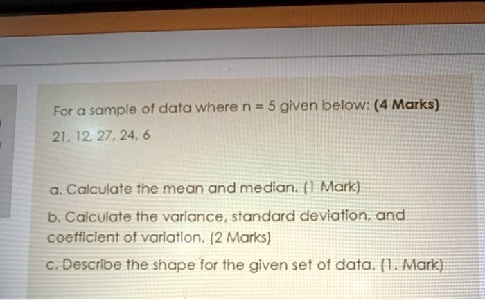 SOLVED: For @ sample of data where n = 5 given below: (4 Marks) 21, 12,27 , 24, 6 a. Calculate ...