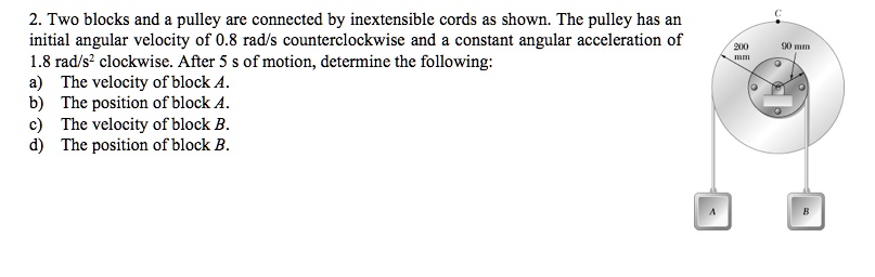 2. Two blocks and a pulley are connected by inextensible cords as shown. The pulley has an ...