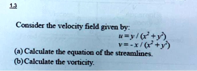 1.3 Consider the velocity field given by: u = y/(x^2 + y^2) v = -x/(x^2 + y^2) (a) Calculate the ...