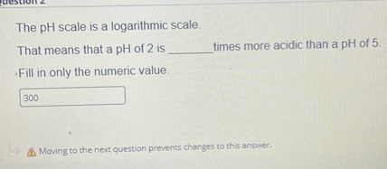 SOLVED: The pH scale is a logarithmic scale. That means that a pH of 2 is times more acidic than ...