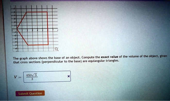SOLVED: The above shows the base of an object. Compute the exact value of the volume of the ...