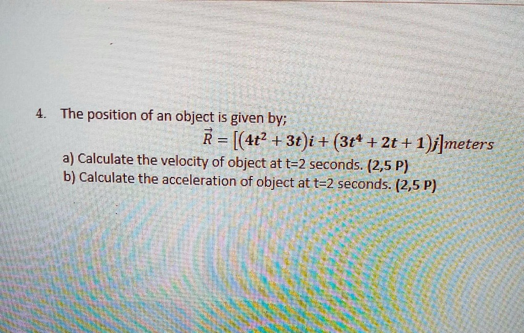 4. The position of an object is given by; R⃗ = [(4t^2 + 3t)i⃗ + (3t^4 + 2t + 1)j⃗] meters a ...