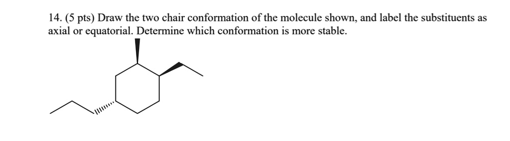 SOLVED: 14. (5 pts) Draw the two chair conformation of the molecule shown; and label the ...