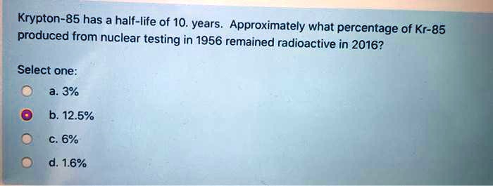 Krypton-85 has a half-life of 10. years Approximately what = produced from nuclear percentage of ...