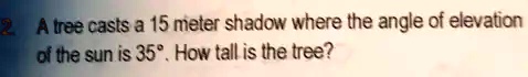 2. A tree casts a 15 meter shadow where the angle of elevation of the ...