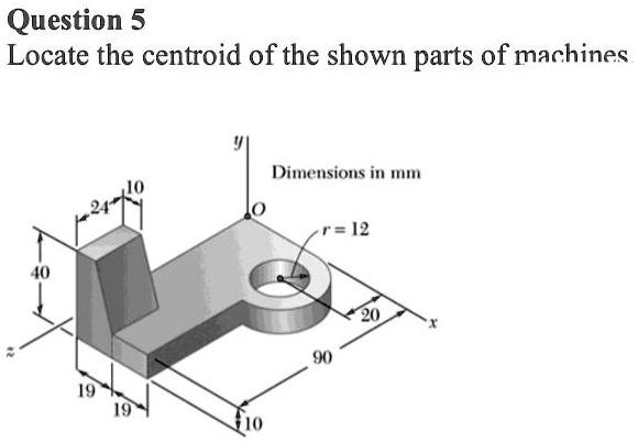 Question 5 Locate the centroid of the shown parts of...