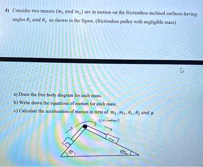 SOLVED: Consider two masses (m1 and m2) are in motion on frictionless inclined surfaces having ...