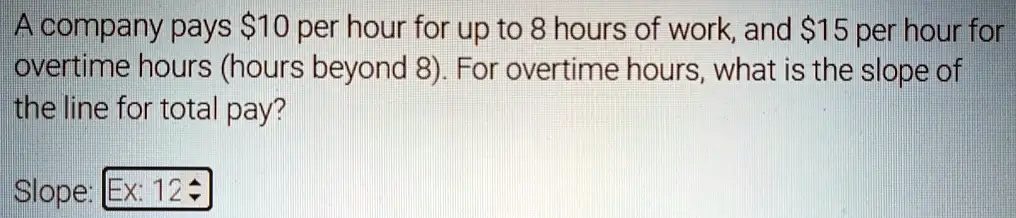 A company pays 10 per hour for up to 8 hours of work, and15 per hour ...