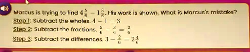 Marcus is trying to find 4(5)/(6) - 1(3)/(6). His work is shown. What ...