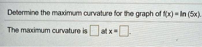 SOLVED: Determine the maximum curvature for the graph of f(x) = In (Sx). The maximum curvature ...