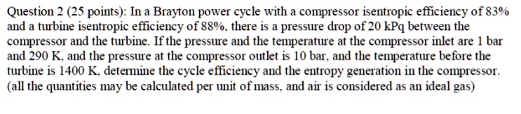SOLVED: Question 2 (25 points): In a Brayton power cycle with a compressor isentropic efficiency ...