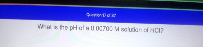 SOLVED: Question 17 of 37 What is the pH of a 0.00700 M solution of HCI? SOLVED: Question 17 of 37 What is the pH of a 0.00700 M solution of HCI?