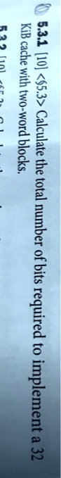 5.3.1 [10] Calculate the total number of bits required to implement a 32 KiB cache with two-word ...