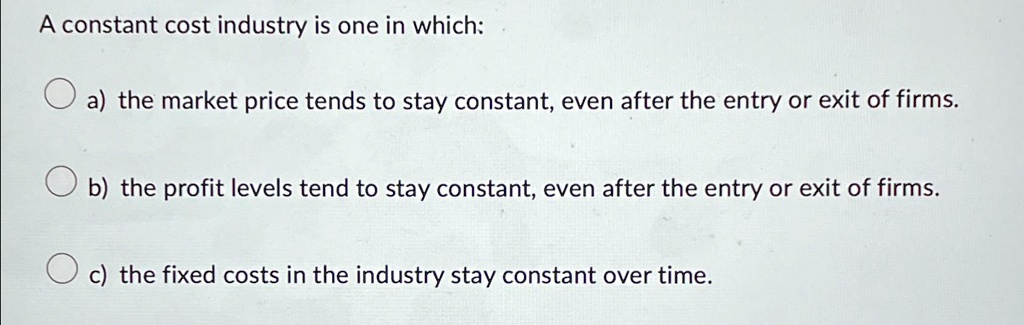 A constant cost industry is one in which: a) the market price tends to ...