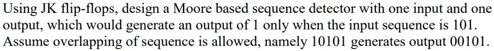 Solved Using Jk Flip Flops Design A Moore Based Sequence Detector With One Input And One