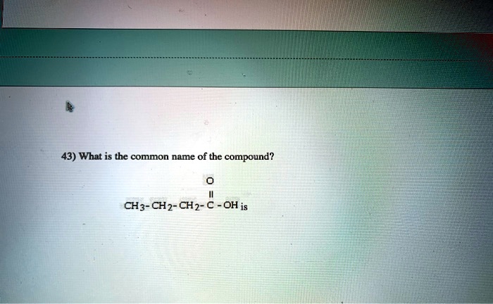 SOLVED: 43) What is the common name of the compound? CH3-CH2-CH2- C - OH is