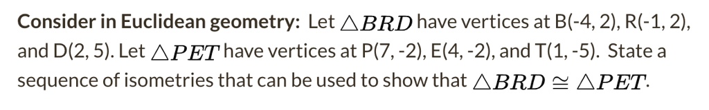 SOLVED: Consider in Euclidean geometry: Let BRD have vertices at B(-4,2), R(-1,2), and D(2,5 ...